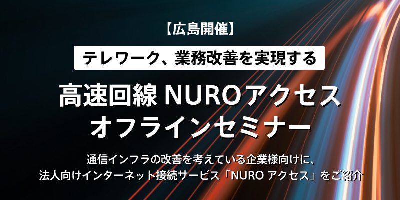 2023年7月18日～7月19日 開催｜【広島開催】テレワーク、業務改善を実現する 高速回線NUROアクセスオフラインセミナー｜セミナー・イベント｜NURO Biz（ニューロ・ビズ）